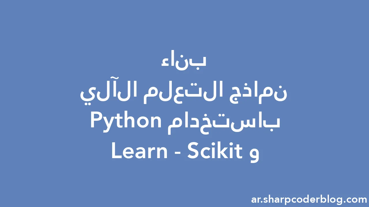 بناء نماذج التعلم الآلي باستخدام Python وScikit-Learn | Sharp Coder Blog