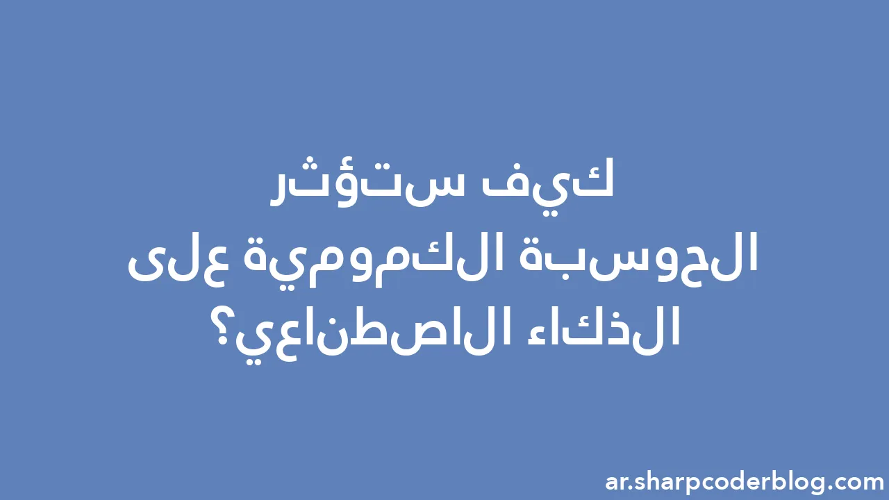 كيف ستؤثر الحوسبة الكمومية على الذكاء الاصطناعي؟ | Sharp Coder Blog