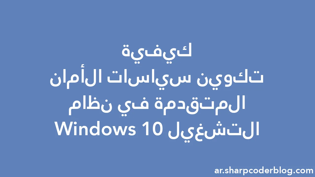 كيفية تكوين سياسات الأمان المتقدمة في نظام التشغيل Windows 10 | Sharp Coder Blog
