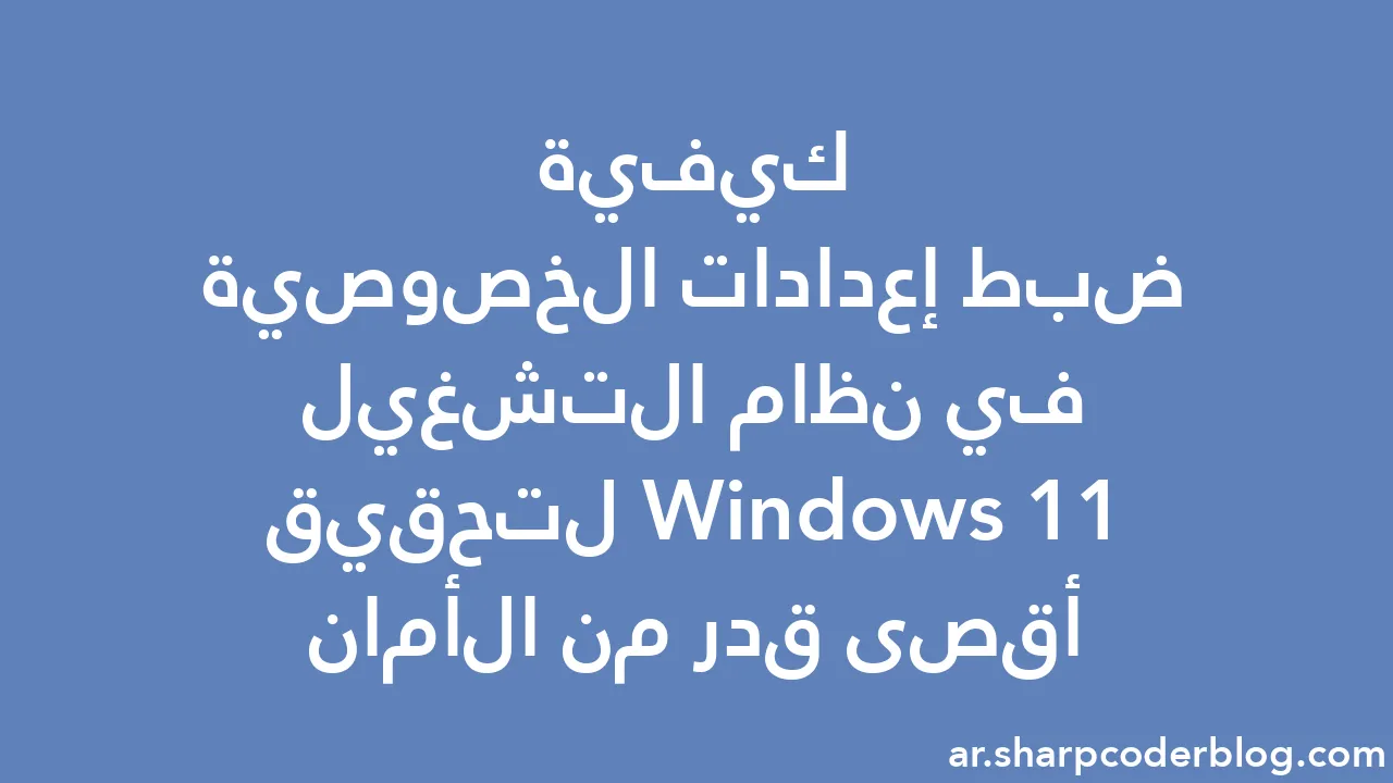 كيفية ضبط إعدادات الخصوصية في نظام التشغيل Windows 11 لتحقيق أقصى قدر من الأمان | Sharp Coder Blog