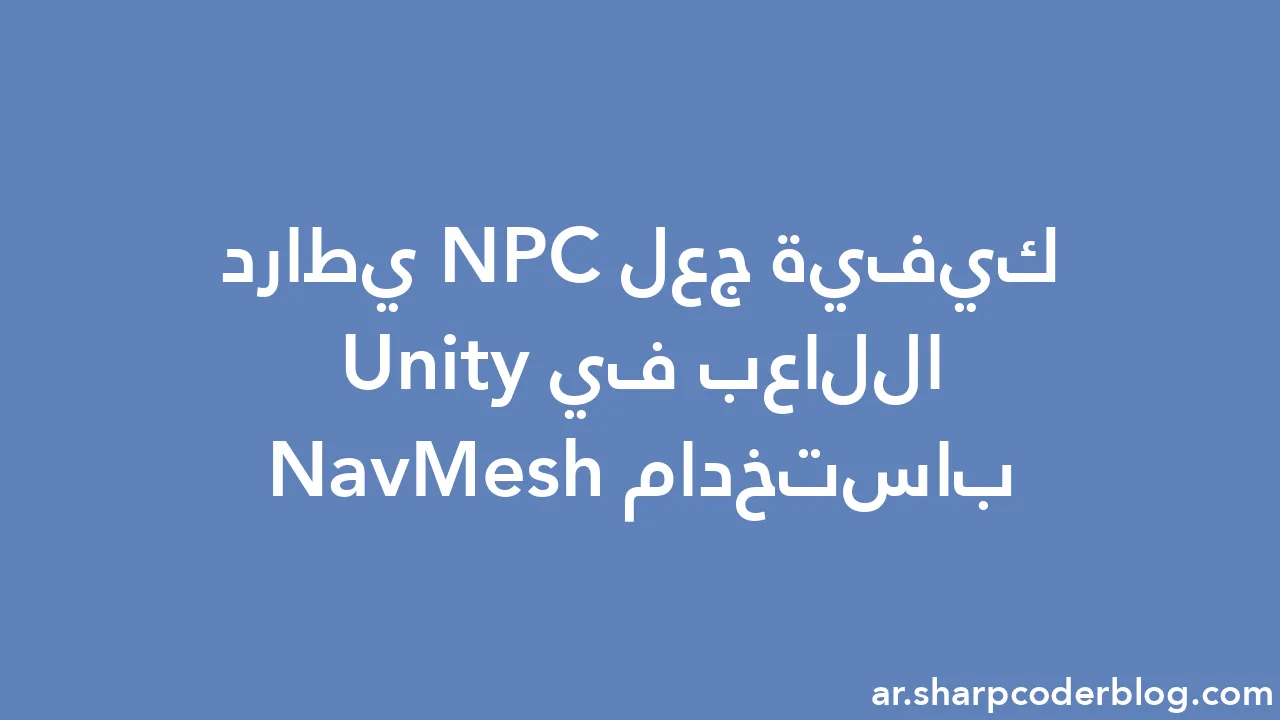 كيفية جعل NPC يطارد اللاعب في Unity باستخدام NavMesh | Sharp Coder Blog