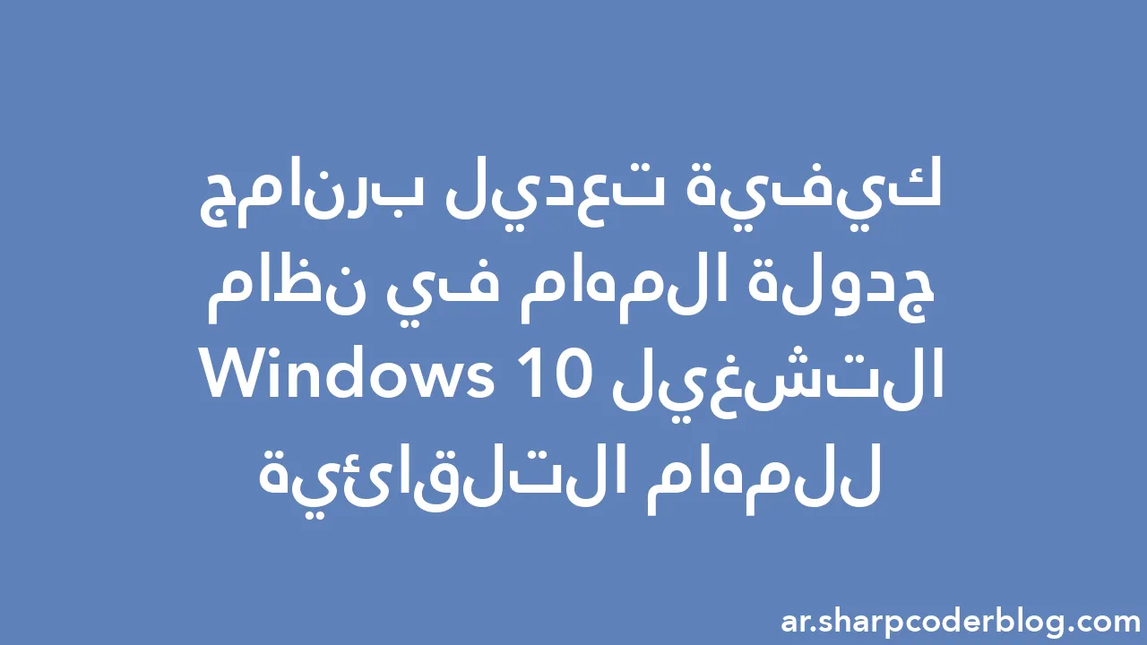 كيفية تعديل برنامج جدولة المهام في نظام التشغيل Windows 10 للمهام التلقائية | Sharp Coder Blog