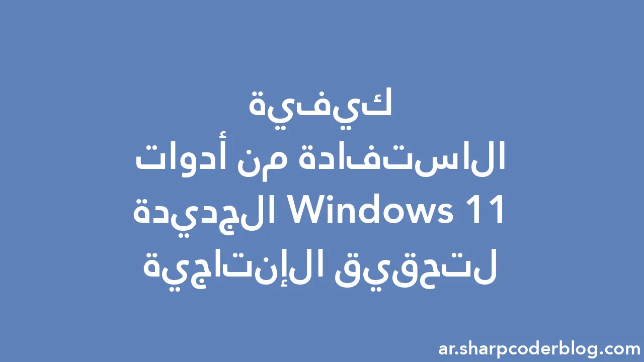 كيفية الاستفادة من أدوات Windows 11 الجديدة لتحقيق الإنتاجية | Sharp Coder Blog