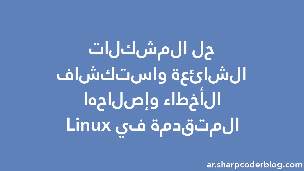 حل المشكلات الشائعة واستكشاف الأخطاء وإصلاحها المتقدمة في Linux | Sharp Coder Blog