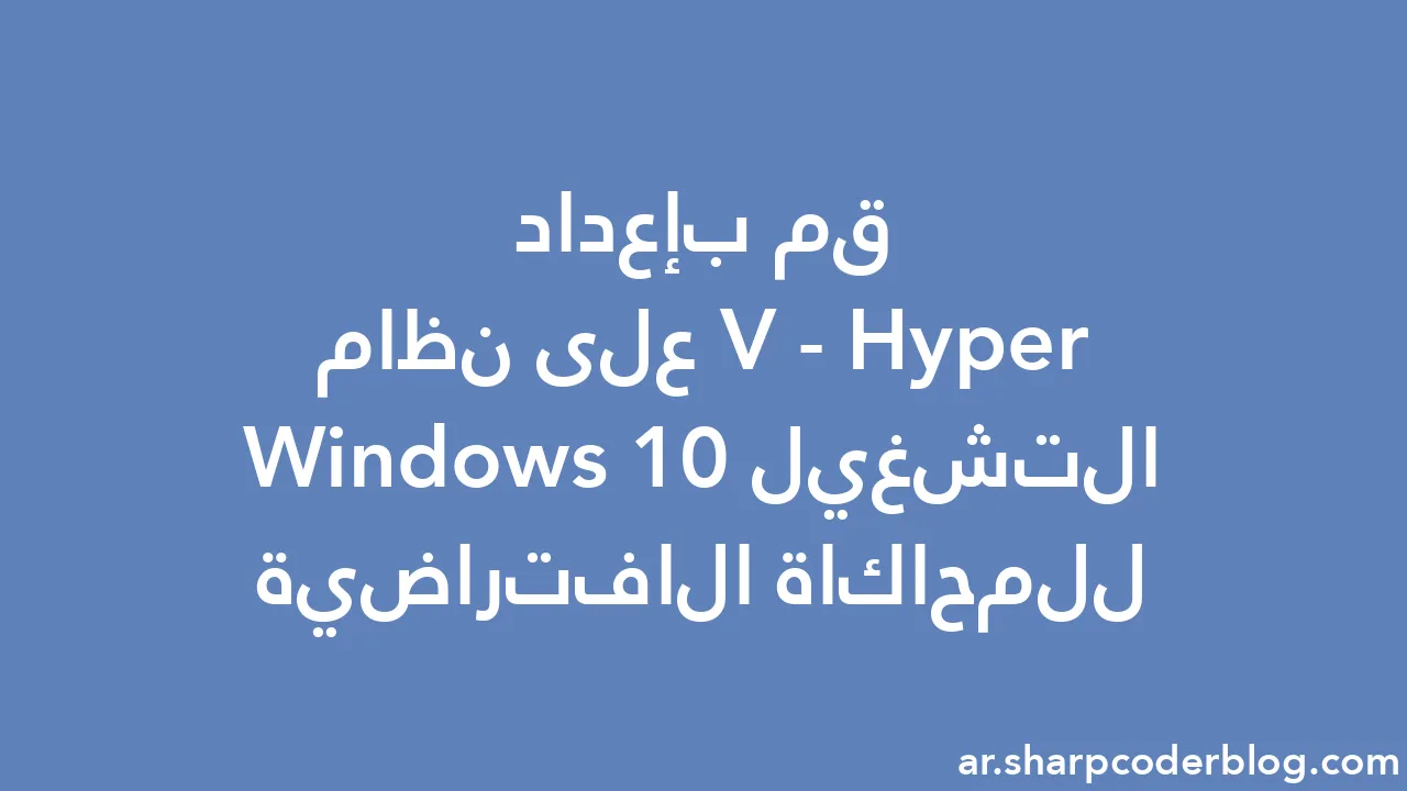 قم بإعداد Hyper-V على نظام التشغيل Windows 10 للمحاكاة الافتراضية | Sharp Coder Blog