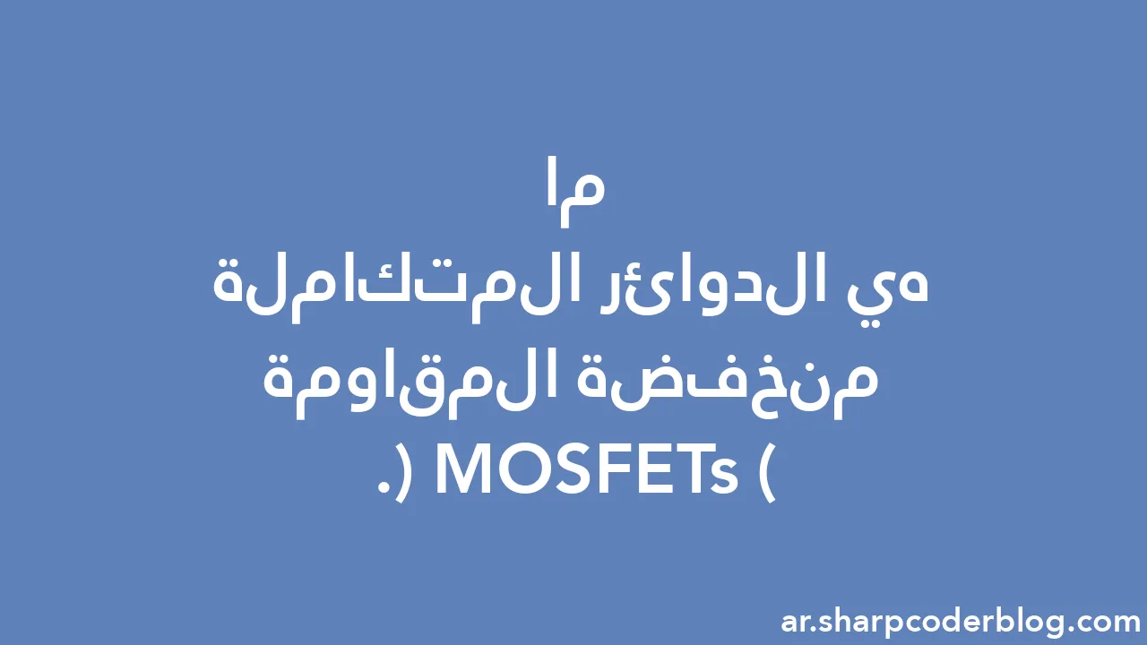 ما هي الدوائر المتكاملة منخفضة المقاومة (MOSFETs). | Sharp Coder Blog